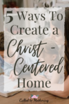 5 Ways To Create a Christ-Centered Home – Called To Mothering